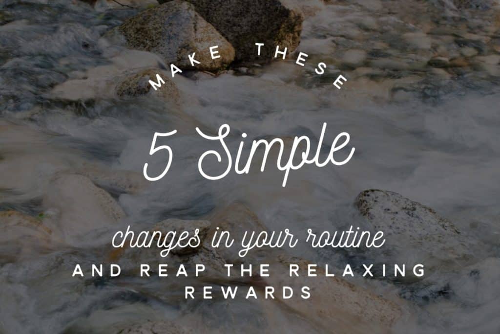 Make These 5 Simple Changes In Your Routine and Reap The Relaxing Rewards