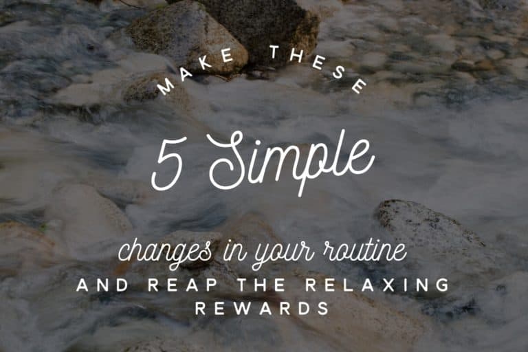 Make These 5 Simple Changes In Your Routine and Reap The Relaxing Rewards